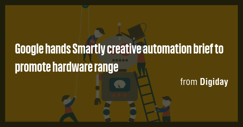 Google hands Smartly creative automation brief to promote hardware ...
