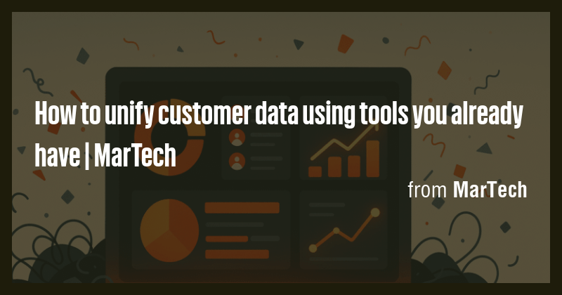 How to unify customer data using tools you already have | MarTech - Briefly