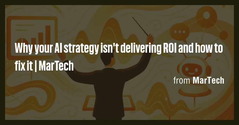 Why your AI strategy isn't delivering ROI and how to fix it | MarTech ...