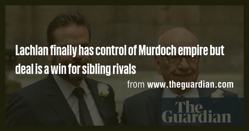 Lachlan finally has control of Murdoch empire but deal is a win for ...