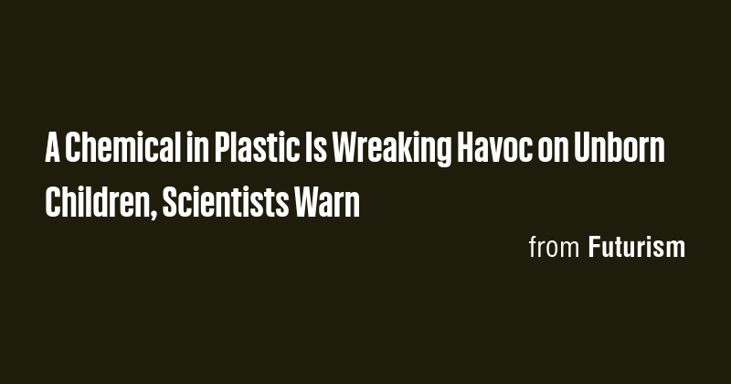 A Chemical in Plastic Is Wreaking Havoc on Unborn Children, Scientists ...