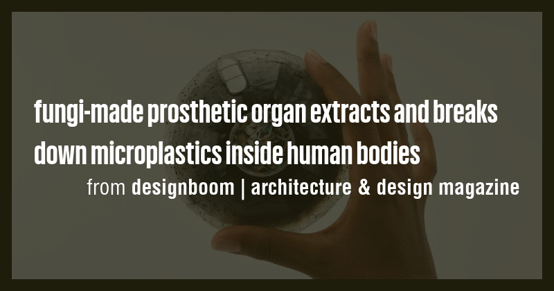 fungi-made prosthetic organ extracts and breaks down microplastics ...