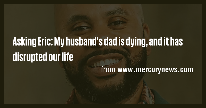 Asking Eric: My husband's dad is dying, and it has disrupted our life ...