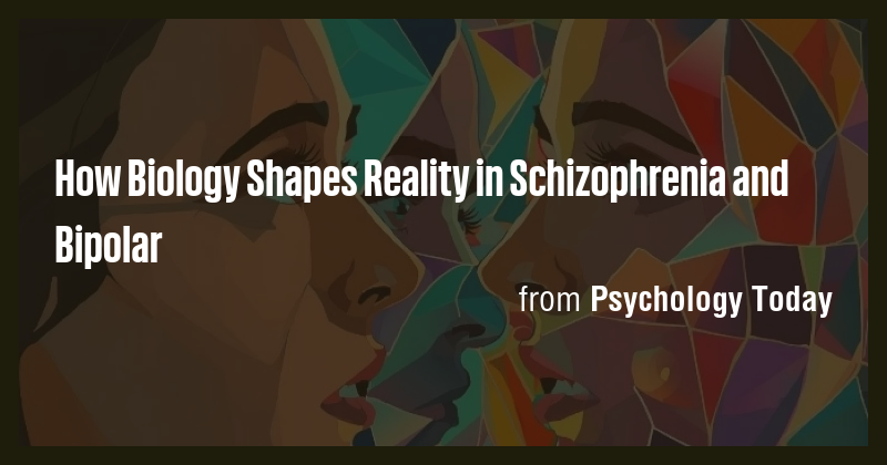 How Biology Shapes Reality in Schizophrenia and Bipolar - Briefly