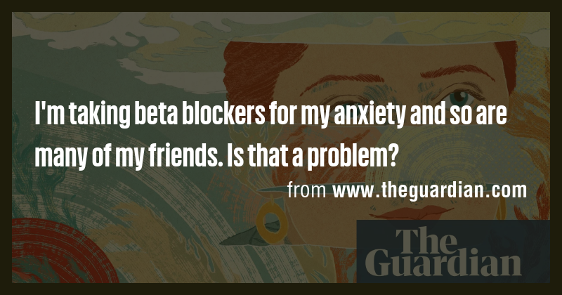 I'm taking beta blockers for my anxiety and so are many of my friends ...