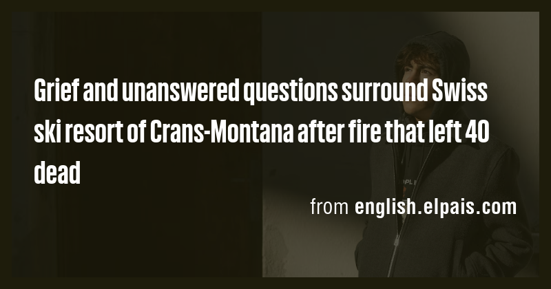 Grief and unanswered questions surround Swiss ski resort of Crans ...