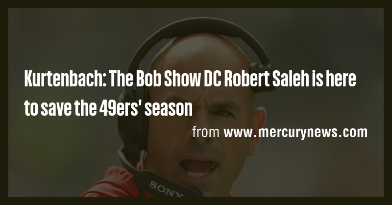 Kurtenbach: The Bob Show DC Robert Saleh is here to save the 49ers ...