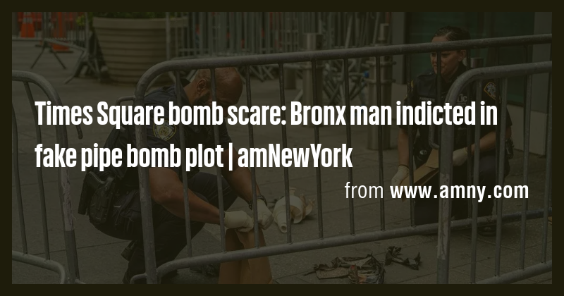 Times Square bomb scare: Bronx man indicted in fake pipe bomb plot ...