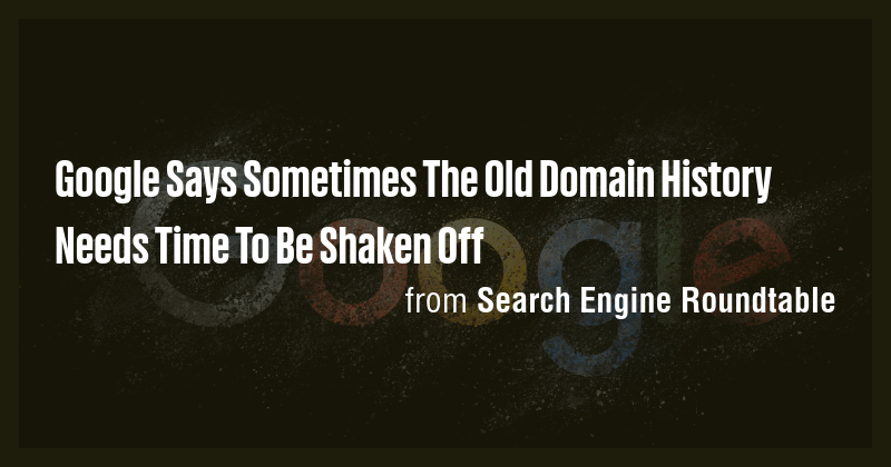 Google Says Sometimes The Old Domain History Needs Time To Be Shaken ...