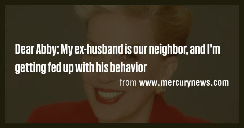 Dear Abby: My ex-husband is our neighbor, and I'm getting fed up with ...