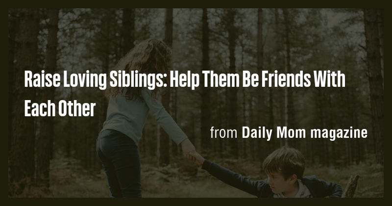 Raise Loving Siblings: Help Them Be Friends With Each Other - Briefly