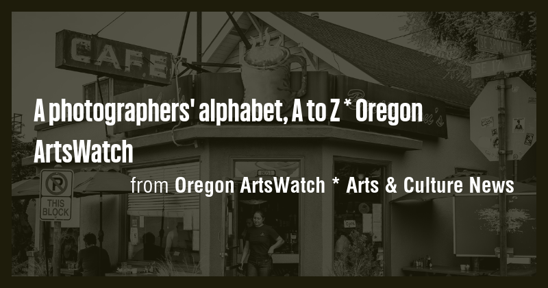 A photographers' alphabet, A to Z * Oregon ArtsWatch - Briefly