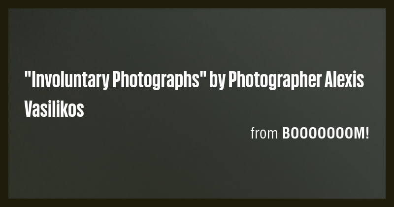 "Involuntary Photographs" by Photographer Alexis Vasilikos - Briefly