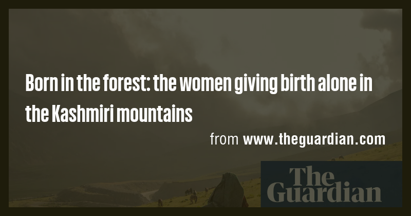 Born in the forest: the women giving birth alone in the Kashmiri ...