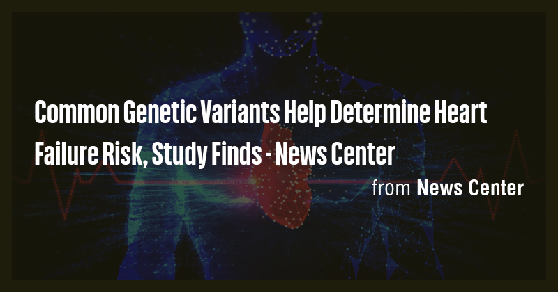 Common Genetic Variants Help Determine Heart Failure Risk, Study Finds ...