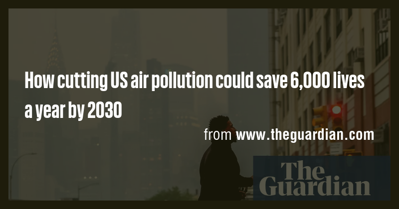 How cutting US air pollution could save 6,000 lives a year by 2030 ...