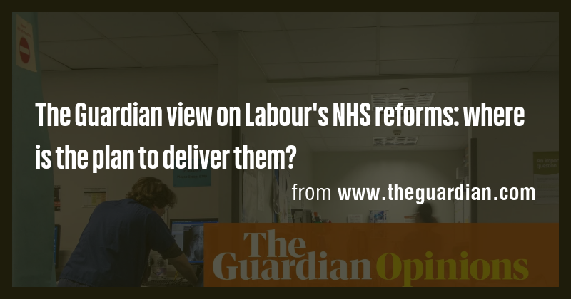 The Guardian view on Labour's NHS reforms: where is the plan to deliver ...