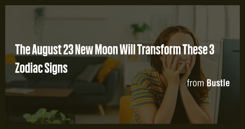 The August 23 New Moon Will Transform These 3 Zodiac Signs - Briefly