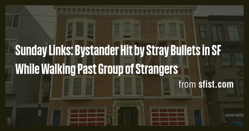 Sunday Links: Bystander Hit by Stray Bullets in SF While Walking Past Group of Strangers - Briefly