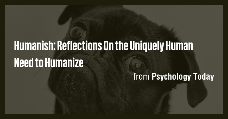 Humanish: Reflections On the Uniquely Human Need to Humanize - Briefly