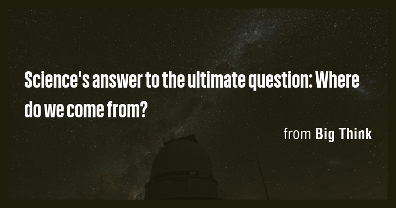 Science's answer to the ultimate question: Where do we come from? - Briefly