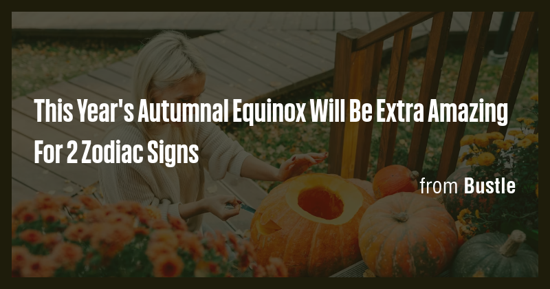 This Year's Autumnal Equinox Will Be Extra Amazing For 2 Zodiac Signs ...