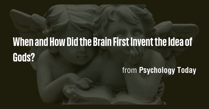 When and How Did the Brain First Invent the Idea of Gods? - Briefly
