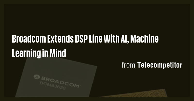 Broadcom Extends DSP Line With AI, Machine Learning in Mind - Briefly