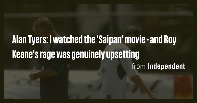 Alan Tyers: I watched the 'Saipan' movie - and Roy Keane's rage was ...