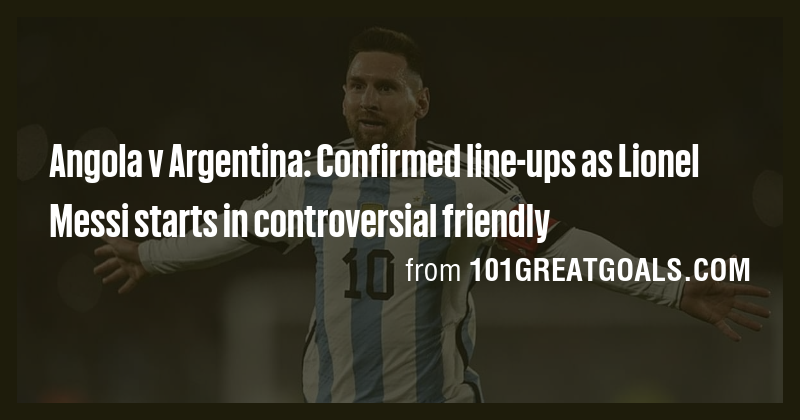 Angola v Argentina: Confirmed line-ups as Lionel Messi starts in ...