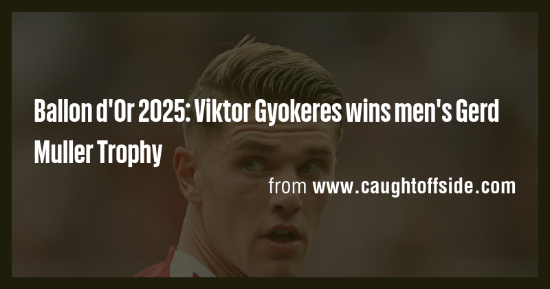 Ballon d'Or 2025: Viktor Gyokeres wins men's Gerd Muller Trophy - Briefly