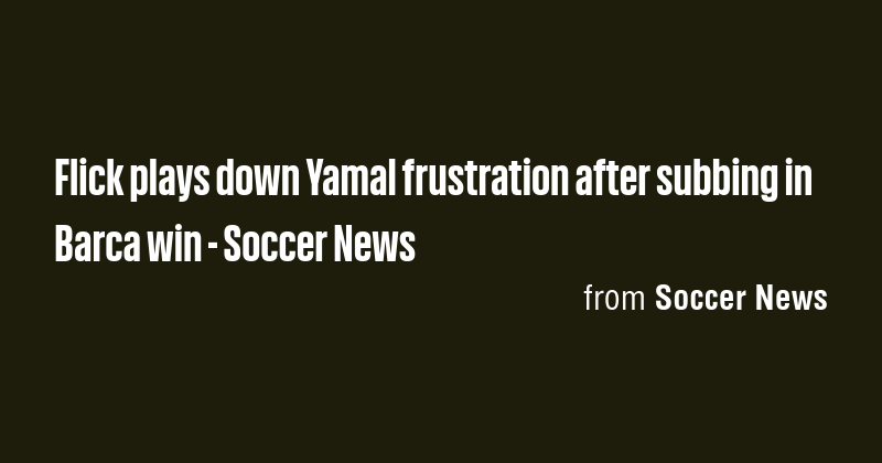 Flick plays down Yamal frustration after subbing in Barca win - Soccer ...