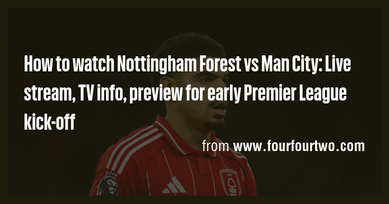 How to watch Nottingham Forest vs Man City: Live stream, TV info ...