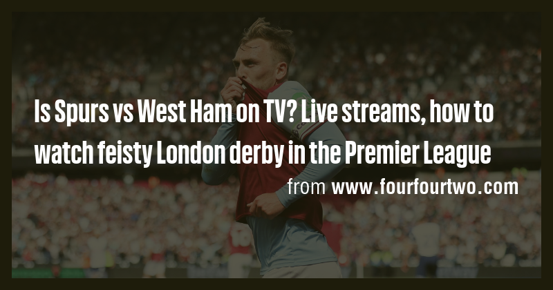 Is Spurs vs West Ham on TV? Live streams, how to watch feisty London ...