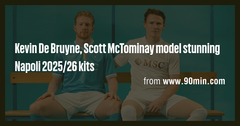 Kevin De Bruyne, Scott McTominay model stunning Napoli 2025/26 kits ...