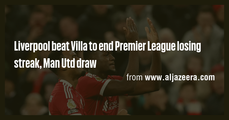 Liverpool beat Villa to end Premier League losing streak, Man Utd draw ...