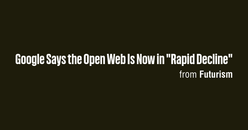 Google Says the Open Web Is Now in "Rapid Decline" - Briefly