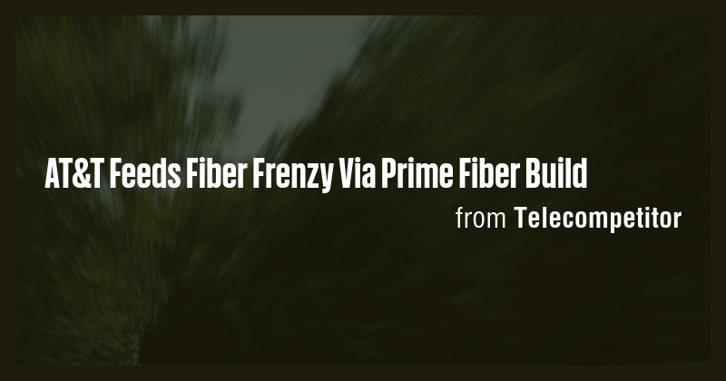 AT&T Feeds Fiber Frenzy Via Prime Fiber Build - Briefly
