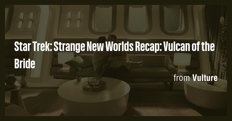 Star Trek: Strange New Worlds Recap: Vulcan of the Bride - Briefly