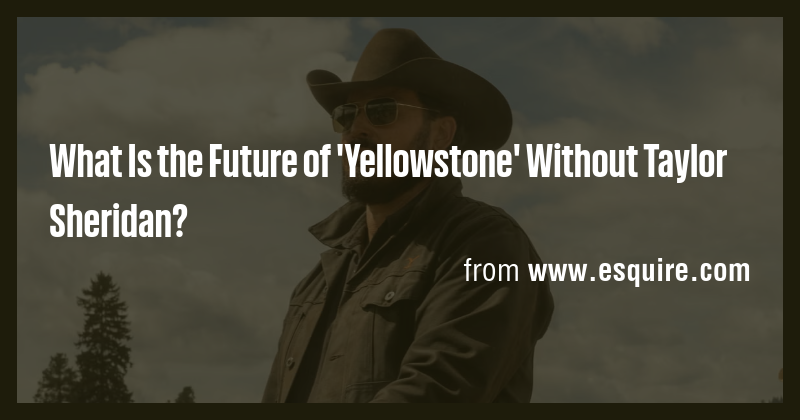 What Is the Future of 'Yellowstone' Without Taylor Sheridan? - Briefly