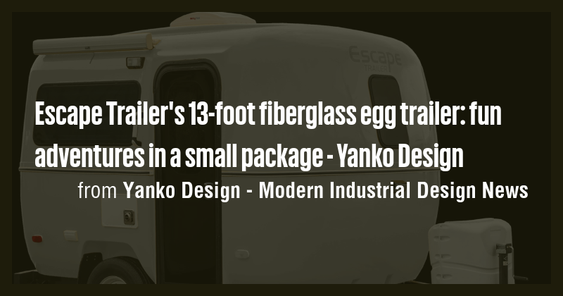 Escape Trailer's 13-foot fiberglass egg trailer: fun adventures in a ...