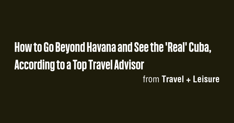 How to Go Beyond Havana and See the 'Real' Cuba, According to a Top ...