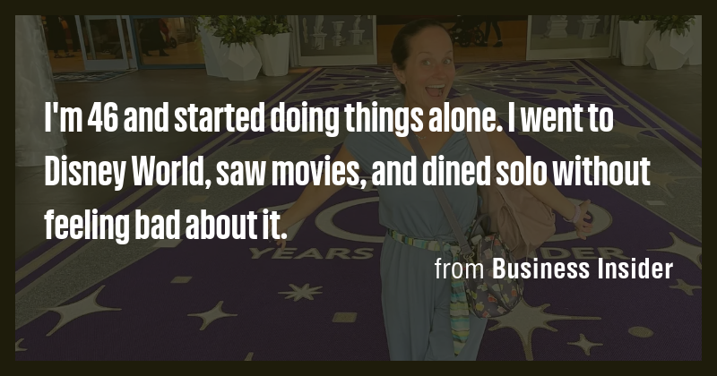 I'm 46 and started doing things alone. I went to Disney World, saw ...