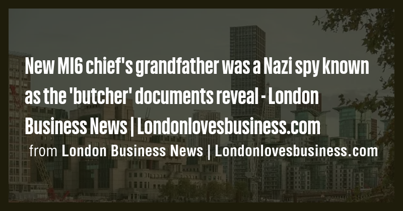 New MI6 chief's grandfather was a Nazi spy known as the 'butcher ...
