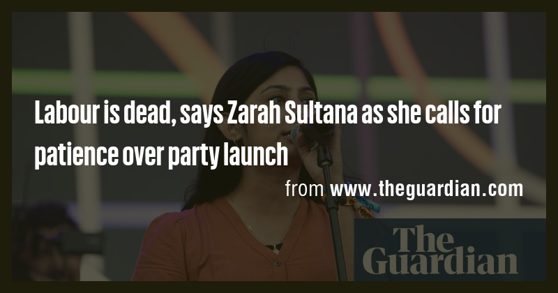 Labour is dead, says Zarah Sultana as she calls for patience over party ...