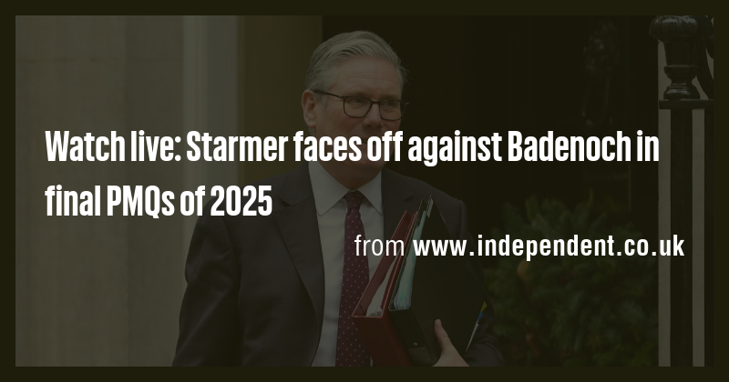 Watch live: Starmer faces off against Badenoch in final PMQs of 2025 ...