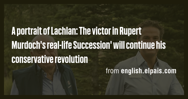 A portrait of Lachlan: The victor in Rupert Murdoch's real-life ...