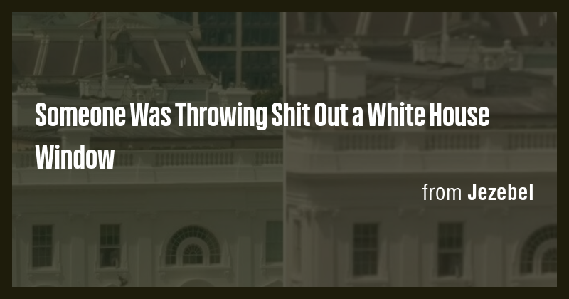 Someone Was Throwing Shit Out a White House Window - Briefly