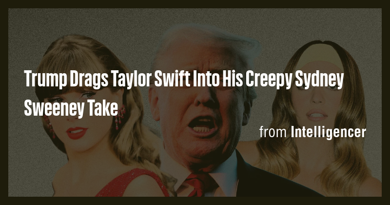 Trump Drags Taylor Swift Into His Creepy Sydney Sweeney Take - Briefly