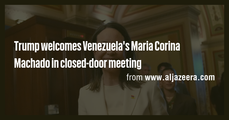 Trump welcomes Venezuela's Maria Corina Machado in closed-door meeting ...